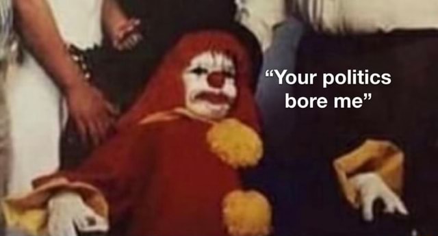 "Your politics bore me" aS - iFunny
