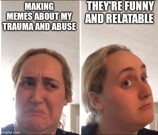 MAKING THEY'RE FUNNY MEMES ABOUT MY TRAUMA MEMES AND ABUsE I AND ...