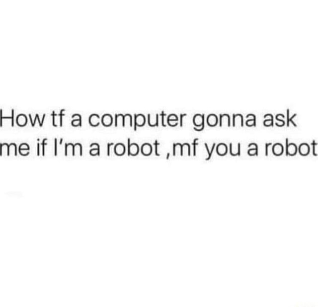 How tf a computer gonna ask me if I'm a robot ,mf you a robot - iFunny