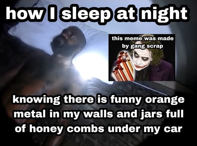 How I sleep at night this meme was made by gang scrap knowing there is ...