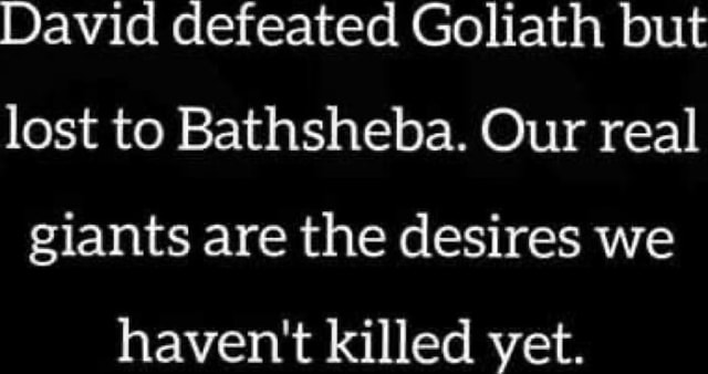 David defeated Goliath but lost to Bathsheba. Our real giants are the ...