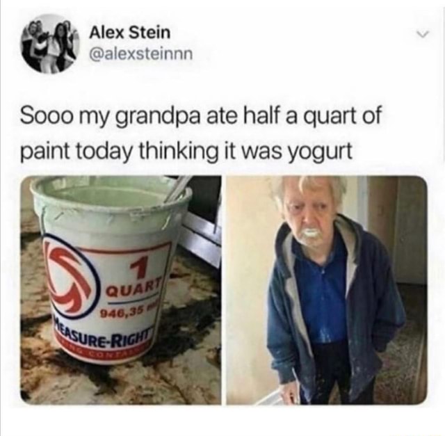 8000 my grandpa ate half a quart of paint today thinking it was yogurt ...