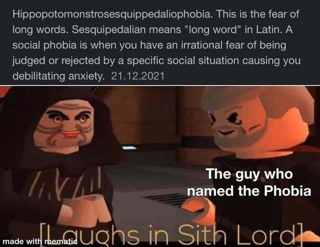 Hippopotomonstrosesquippedaliophobia. This is the fear of long words ...