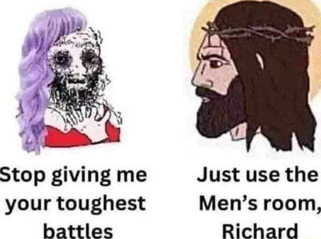 Stop giving me your toughest battles Just use the Men's room, Richard ...