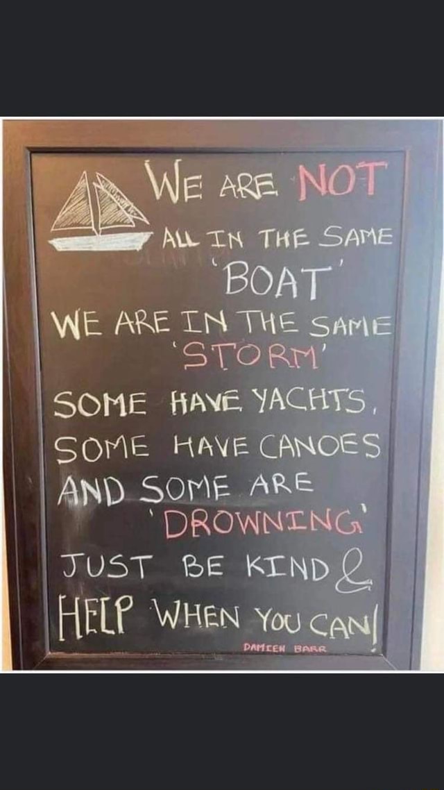 We THE SAMC 'BOAT WE ARE TN THE sam SOME HAVE YACHTS, SOme HAVE CANOES AND SOME ARE 'DROWNEN ...