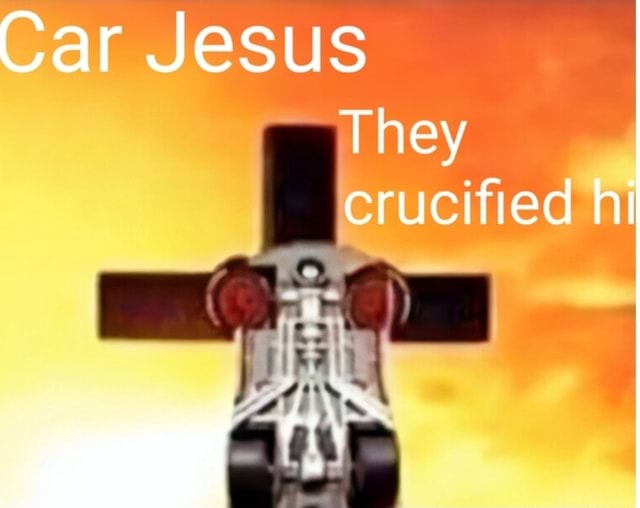 Car Jesus They crucified hi I ts - iFunny