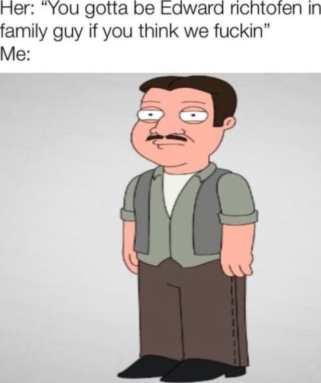 Her: "You gotta be Edward richtofen in family guy if you think we ...