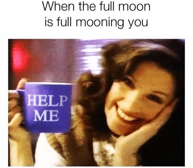 When the full moon is full mooning you "HELP - iFunny