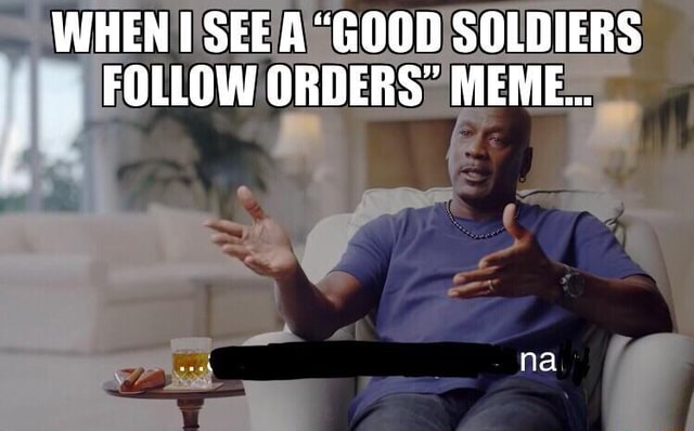 WHEN SEE A "GOOD SOLDIERS FOLLOW ORDERS" MEME... na - iFunny