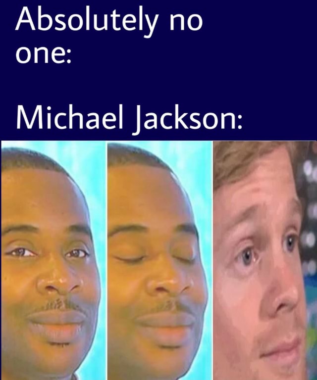 Absolutely no one. Michael Jackson: - iFunny