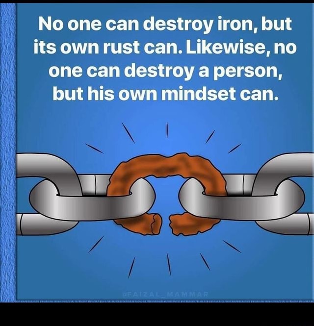 No one can destroy iron, but its own rust can. Likewise, no one can ...