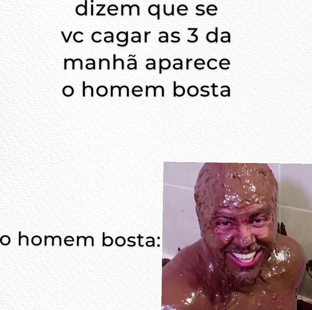 Dizem que se vc cagar as 3 da manhã aparece o homem bosta homem bosta ...