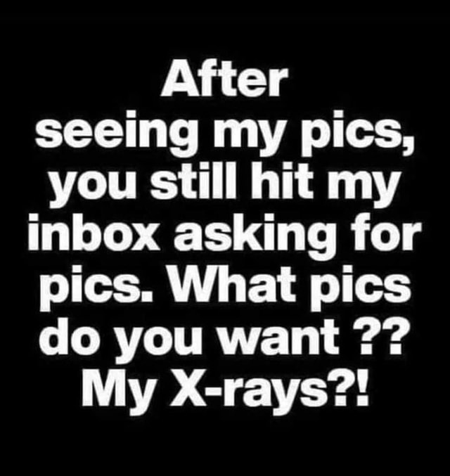 After seeing my pics, you still hit my inbox asking for pics. What pics ...