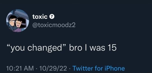 Toxic @ @toxicmoodz2 "you changed" bro I was 15 AM - - Twitter for ...