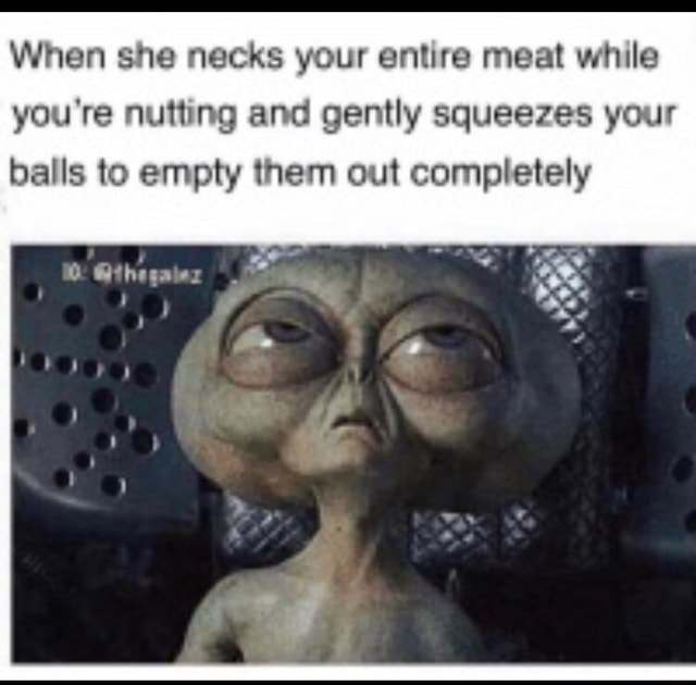 When she necks your entire meat while you're nutting and gently ...