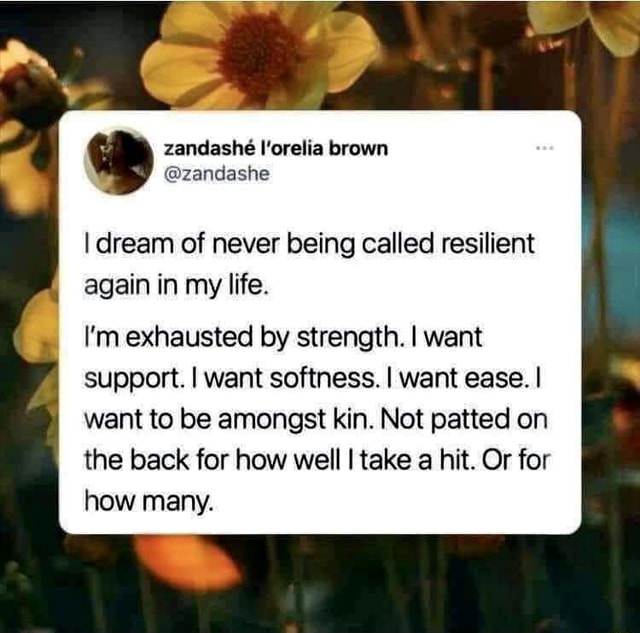 I dream of never being called resilient again in my life. I'm exhausted ...