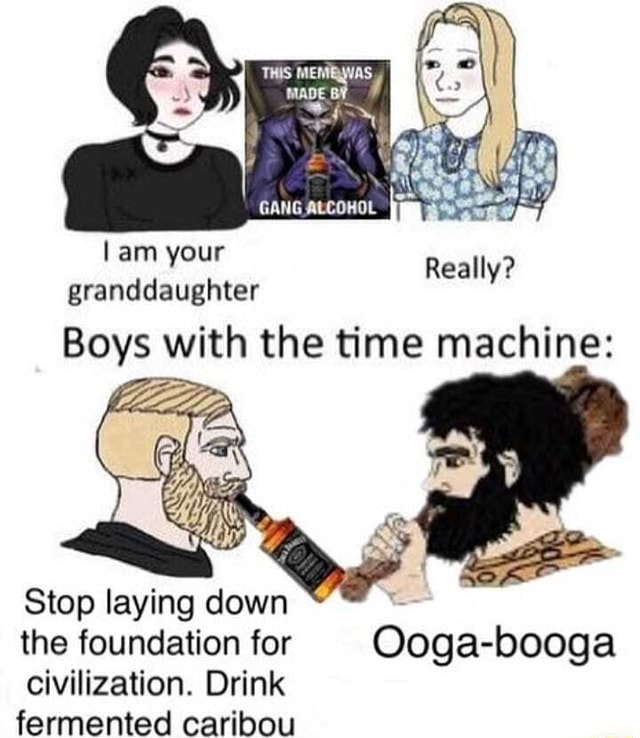 THIS MEMEQVAS MADE GANG ALCOHOL am your granddaughter Really? Boys with ...