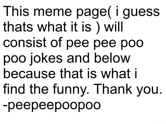 This meme page( i guess thats what it is ) will consist of pee pee poo ...