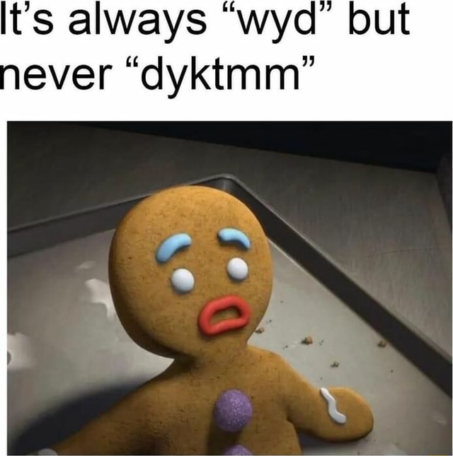 Its always "wyd but ever "dyktmm" PS - iFunny