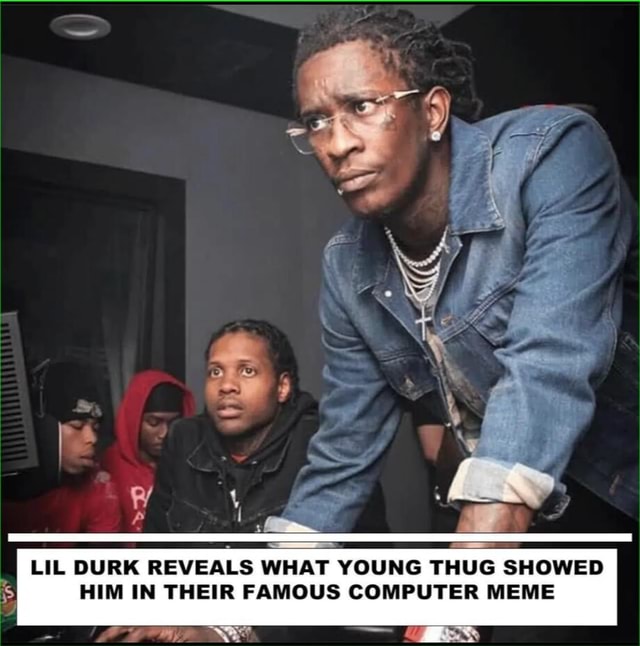 4, LIL DURK REVEALS WHAT YOUNG THUG SHOWED HIM IN THEIR FAMOUS COMPUTER MEME - iFunny