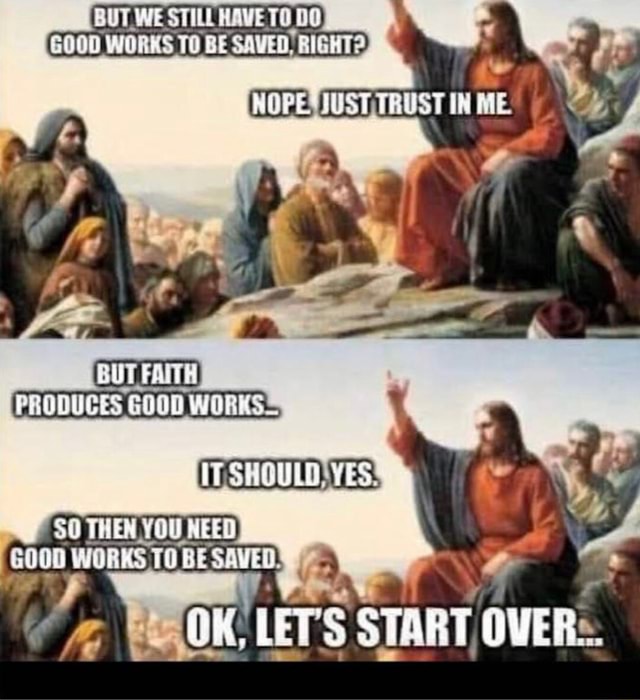 BUT FAITH PRODUCES GOOD WORKS= IT. SHOULD YES OK' LETS START, OVER ...