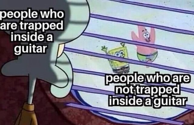 People who are trapped inside a guitar people whe are not trapped ...