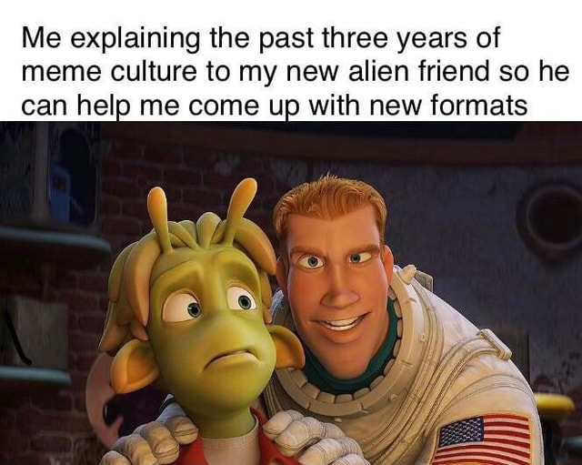 Me explaining the past three years of meme culture to my new alien ...