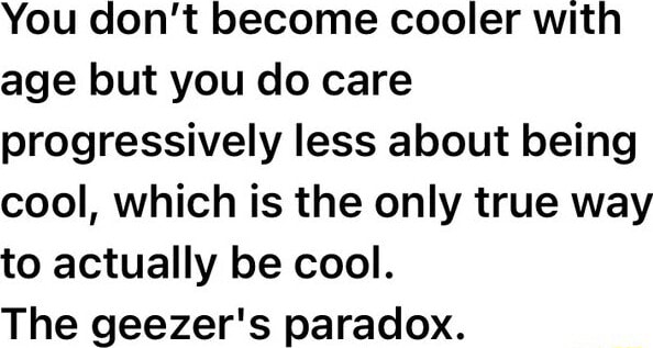 You don't become cooler with age but you do care progressively less ...