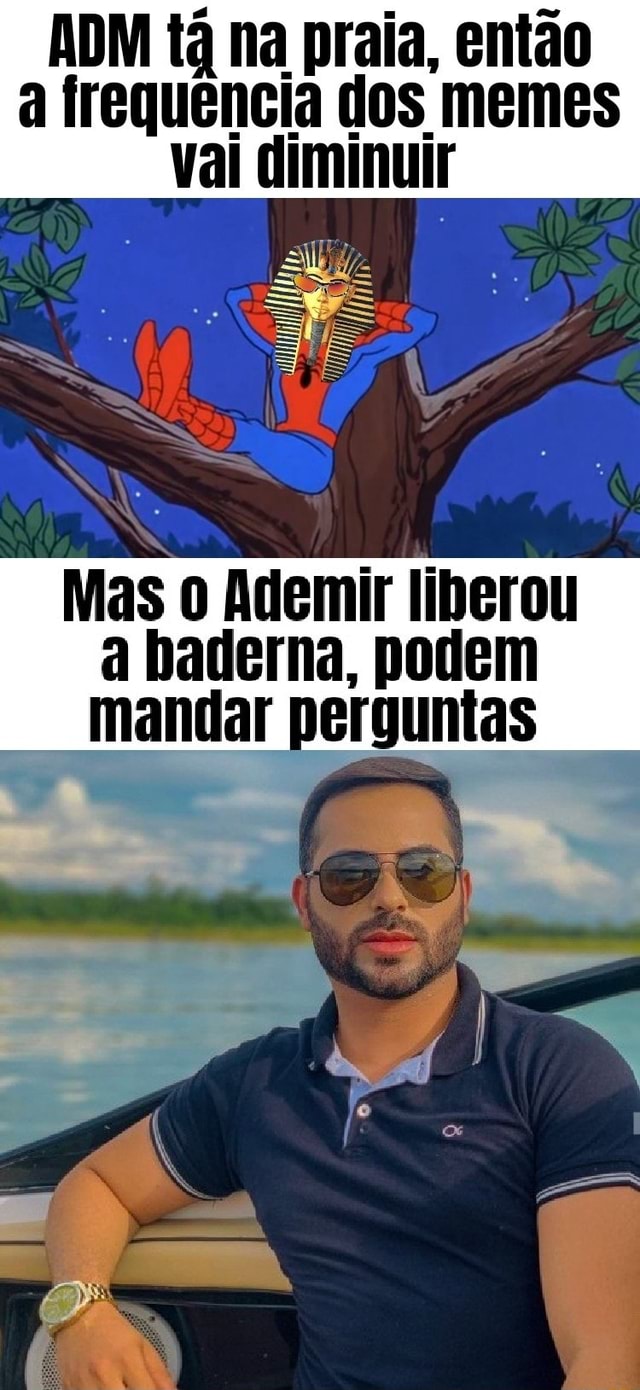 ADM tá na praia, então a frequência dos memes vai diminuir Mas 0 Ademir ...