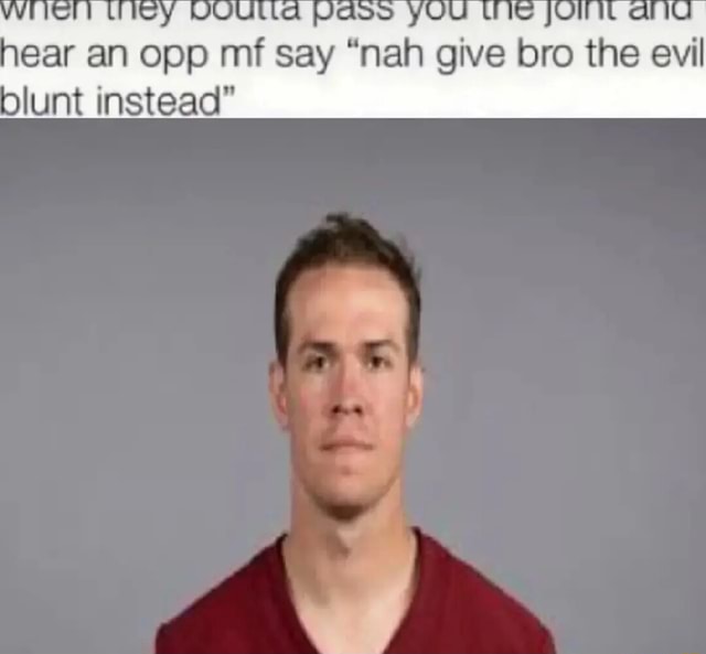 Ear an opp mf say "nah give bro the evil blunt instead" - iFunny