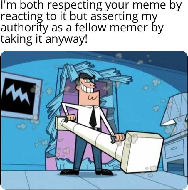 I'm both respecting your meme by reacting to it but asserting my ...