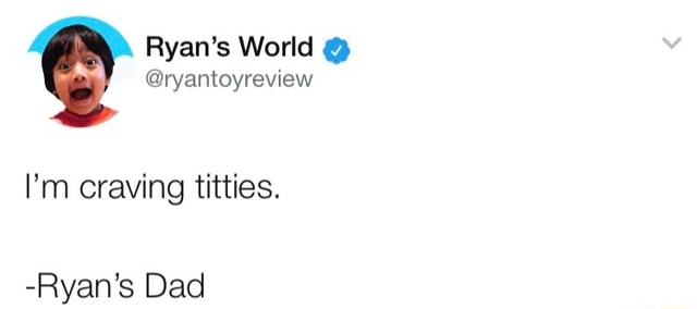 Ryan's World @ryantoyreview I'm craving titties. -Ryan's Dad - iFunny