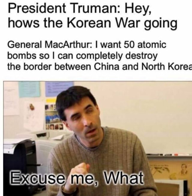 President Truman: Hey, hows the Korean War going General MacArthur: I ...