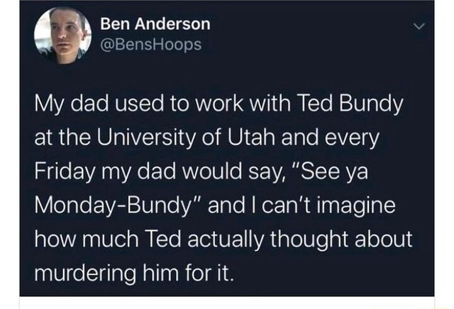A\\, Ben Anderson @BensHoops My dad used to work with Ted Bundy at the ...
