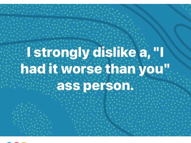 Strongly dislike a, had it worse than you" ass person. - iFunny