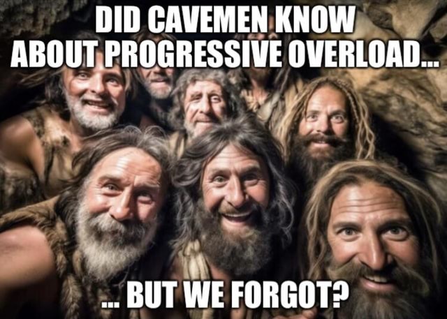 DID CAVEMEN KNOW ABOUT PROGRESSIVE OVERLOAD... Ail . BUT WE FORGOT ...