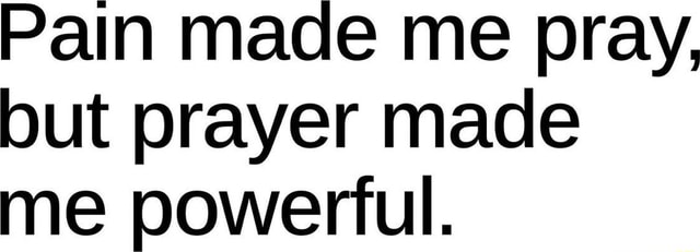Pain made me pray, but prayer made me powerful. - iFunny