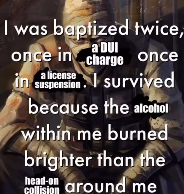 I was baptized twice, once In charge once iN suspension. I SUrVived ...