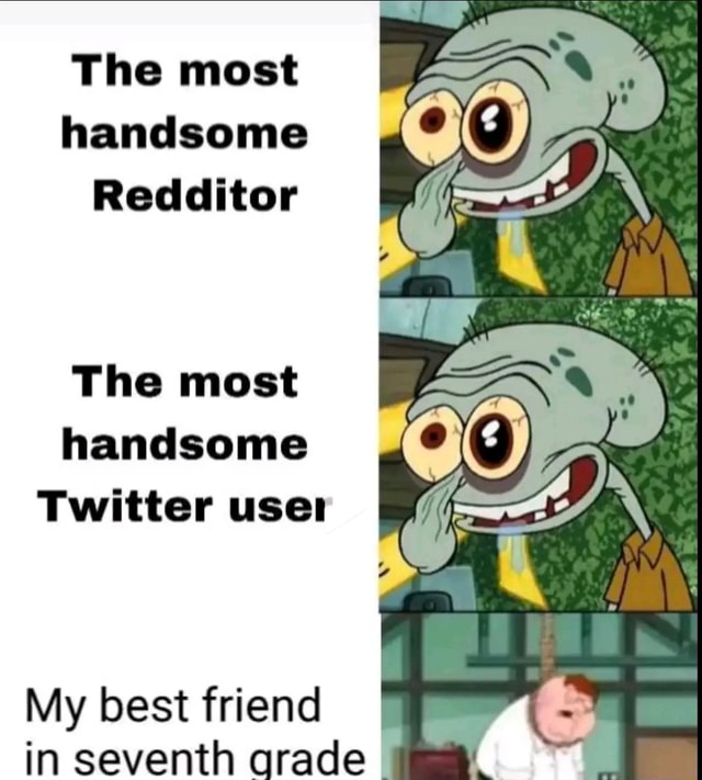 The most handsome Redditor The most handsome Twitter use My best friend ...