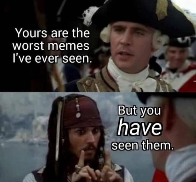 Yours are the worst memes I've ever seen But you ave seen them. - iFunny