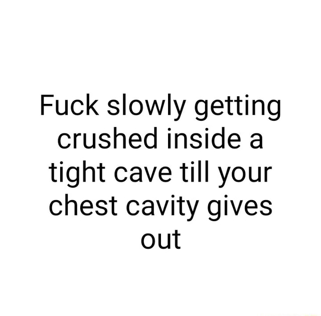 Fuck Slowly Getting Crushed Inside A Tight Cave Till Your Chest Cavity