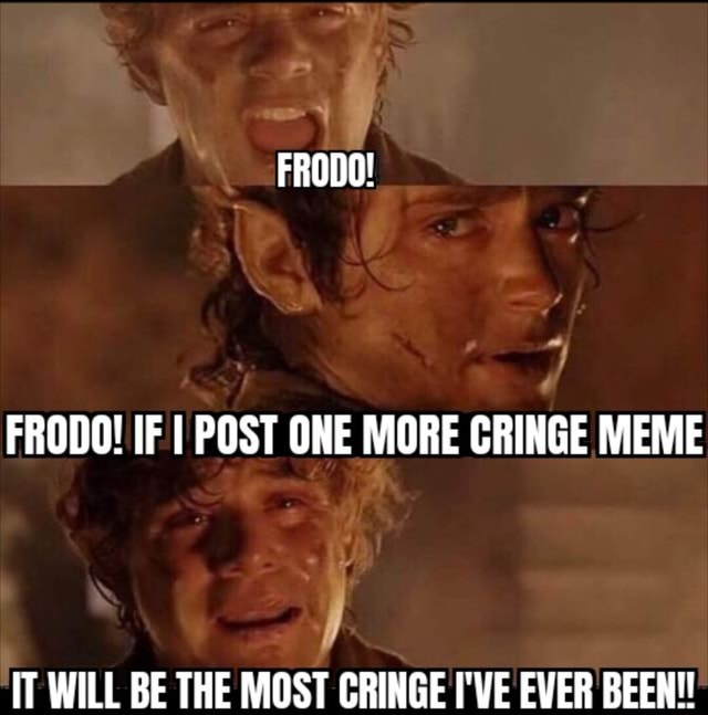 FRODO! FRODO! IF I POST ONE MORE CRINGE MEME IT WILL BE THE MOST CRINGE ...