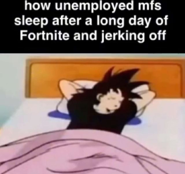 How unemployed mfs sleep after a long day of Fortnite and jerking off ...