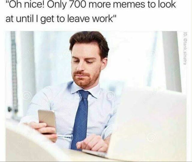 "On nice! Only more memes to look at until I get to leave work" - iFunny
