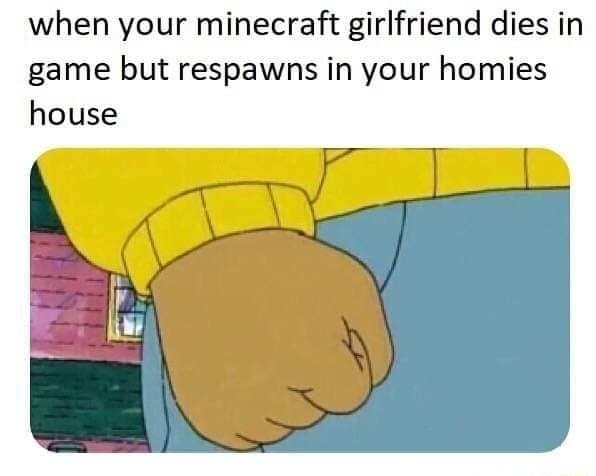 When your minecraft girlfriend dies in game but respawns in your homies ...
