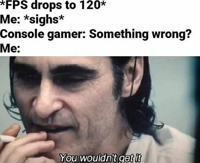 *FPS drops to 120* Me: *sighs* Console gamer: Something wrong? - iFunny