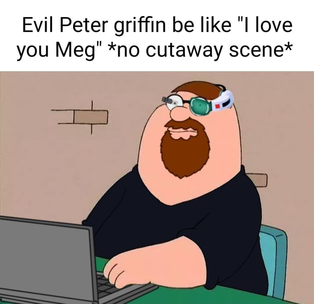 Evil Peter griffin be like love you Meg" *no cutaway scene* - iFunny