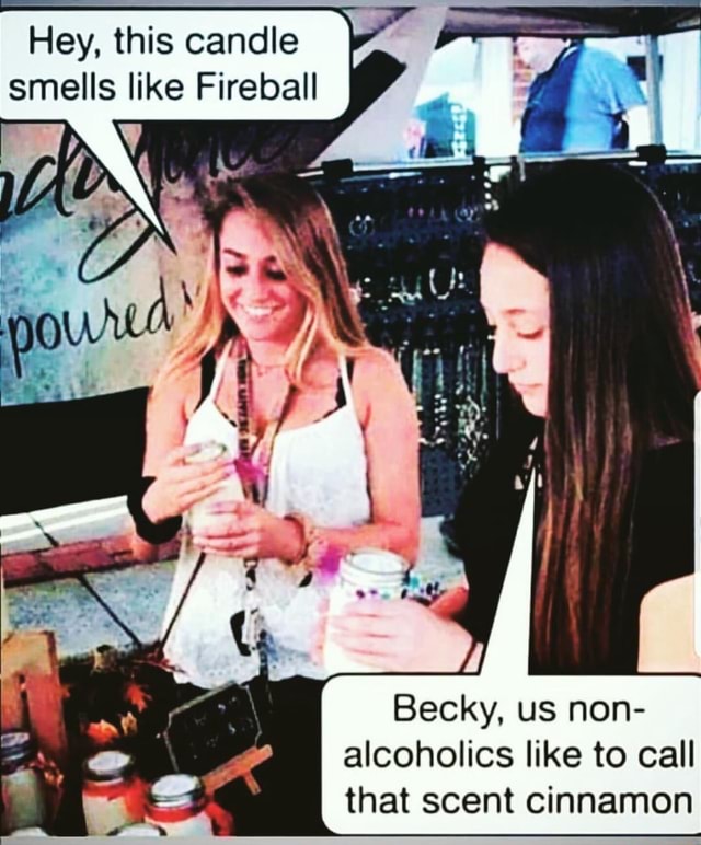 Hey. this candle smells like Fireball Becky, us non- alcoholics like to ...
