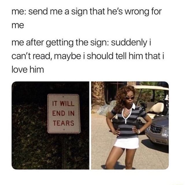 Me: send me a sign that he's wrong for me me after getting the sign ...