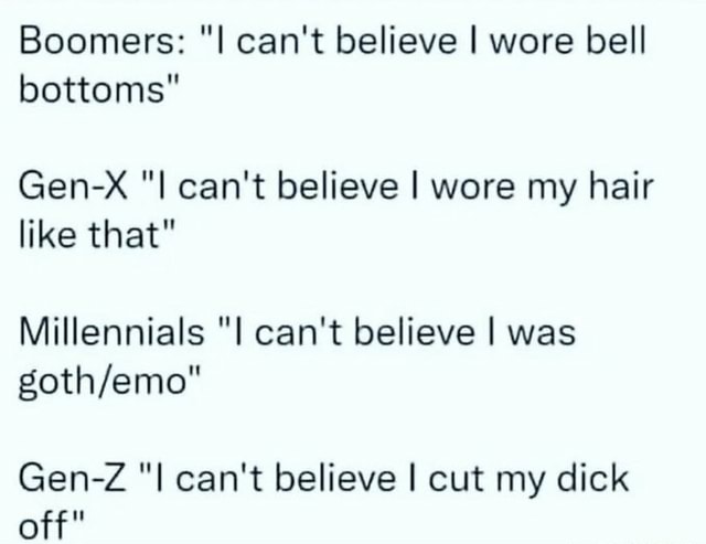 Boomers: can't believe I wore bell bottoms" Gen-X can't believe I wore ...